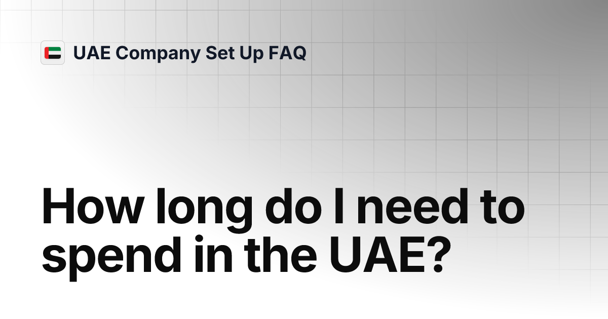 How long do I need to spend in the UAE? | UAE Company Set Up FAQ